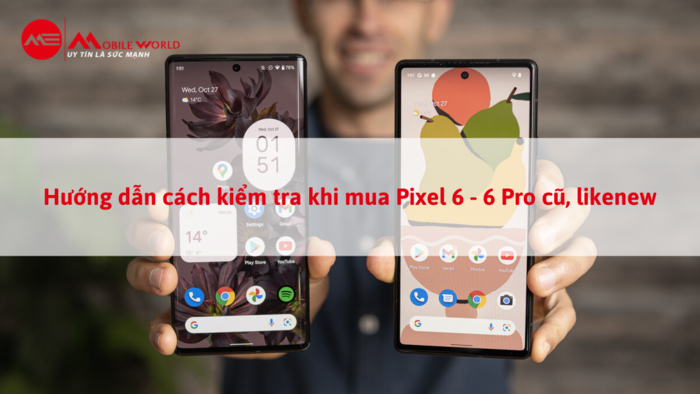 Hướng dẫn cách kiểm tra khi mua Pixel 6 - 6 Pro cũ, likenew - MobileWorld